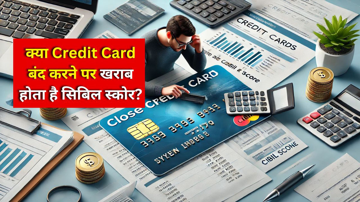 Credit Card Closure Effect : क्रेडिट बंद खराब हो सकता CIBIL